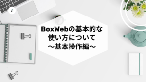 【2022年最新版】BoxWebの基本的な使い方について ～基本操作編～ | デイの情報ブログ